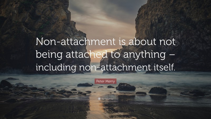 Peter Merry Quote: “Non-attachment is about not being attached to ...