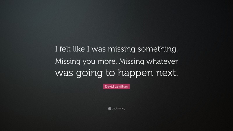 David Levithan Quote: “I felt like I was missing something. Missing you ...