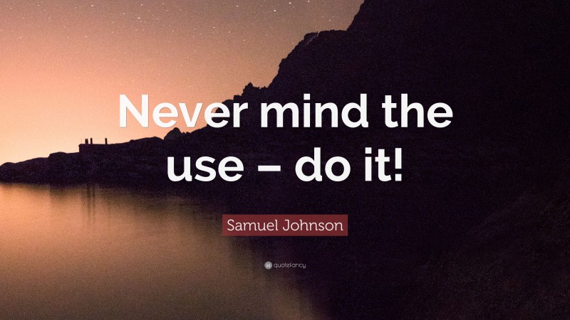 Samuel Johnson Quote: “Never mind the use – do it!”