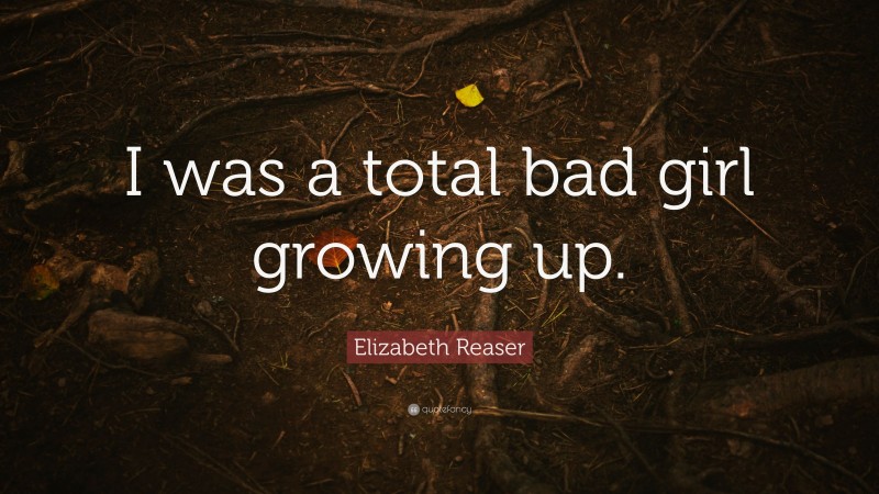 Elizabeth Reaser Quote: “I was a total bad girl growing up.”