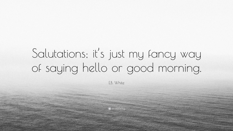 E.B. White Quote: “Salutations; it’s just my fancy way of saying hello ...