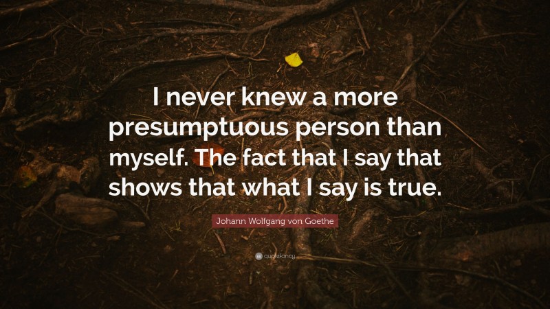 Johann Wolfgang von Goethe Quote: “I never knew a more presumptuous ...