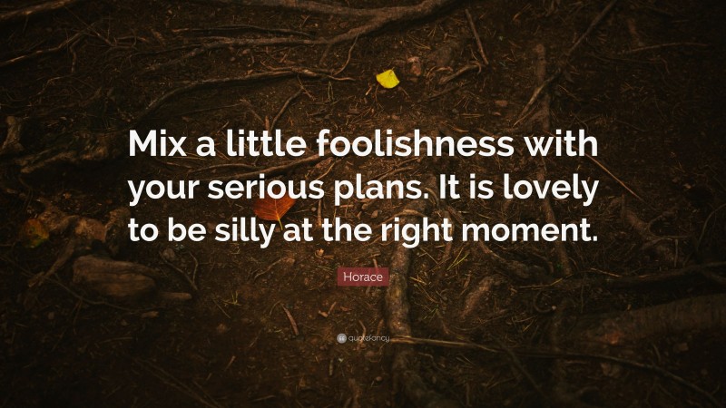 Horace Quote: “Mix a little foolishness with your serious plans. It is ...