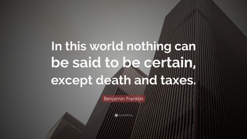 Benjamin Franklin Quote: “In this world nothing can be said to be certain, except death and taxes.”