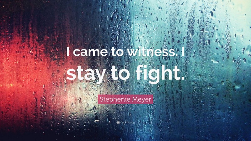 Stephenie Meyer Quote: “I came to witness. I stay to fight.”