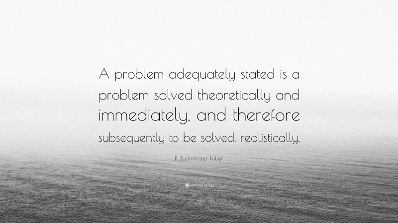 R. Buckminster Fuller Quote: “A problem adequately stated is a problem ...
