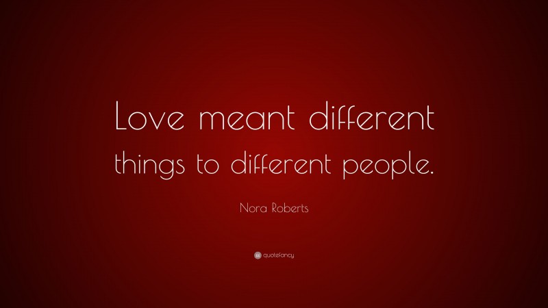 Nora Roberts Quote: “Love meant different things to different people.”