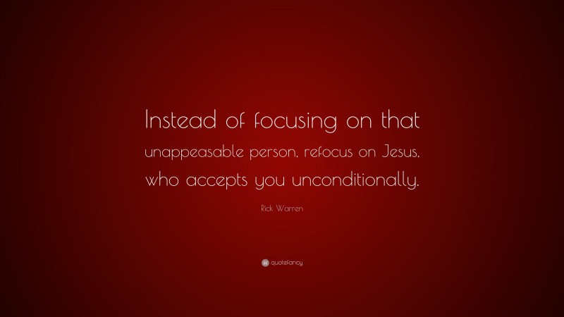 Rick Warren Quote: “Instead of focusing on that unappeasable person ...