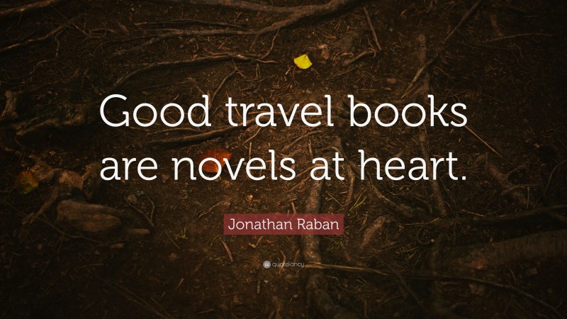 Jonathan Raban Quote: “Good travel books are novels at heart.”