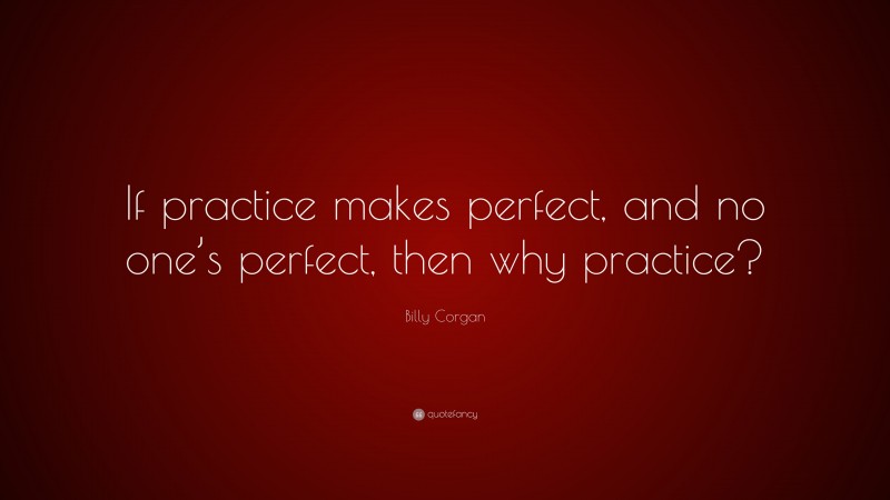 Billy Corgan Quote: “If practice makes perfect, and no one’s perfect ...