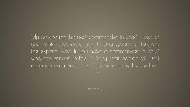 Ralph Abraham Quote: “My advice for the next commander in chief: Listen ...