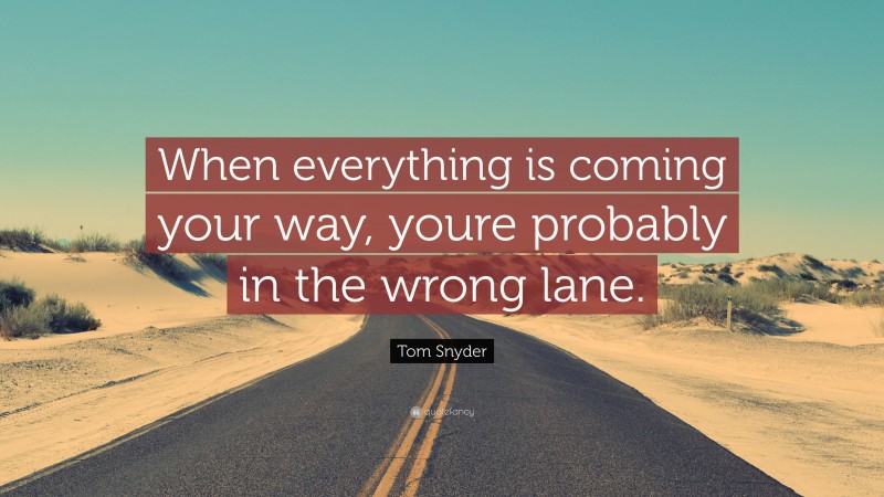 Tom Snyder Quote: “When everything is coming your way, youre probably ...