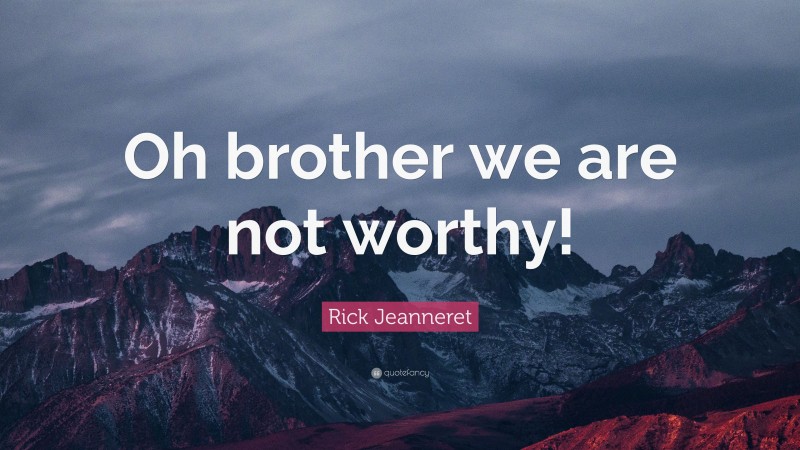 Rick Jeanneret Quote: “Oh brother we are not worthy!”