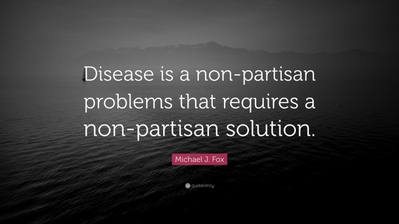 Michael J. Fox Quote: “Disease is a non-partisan problems that requires ...