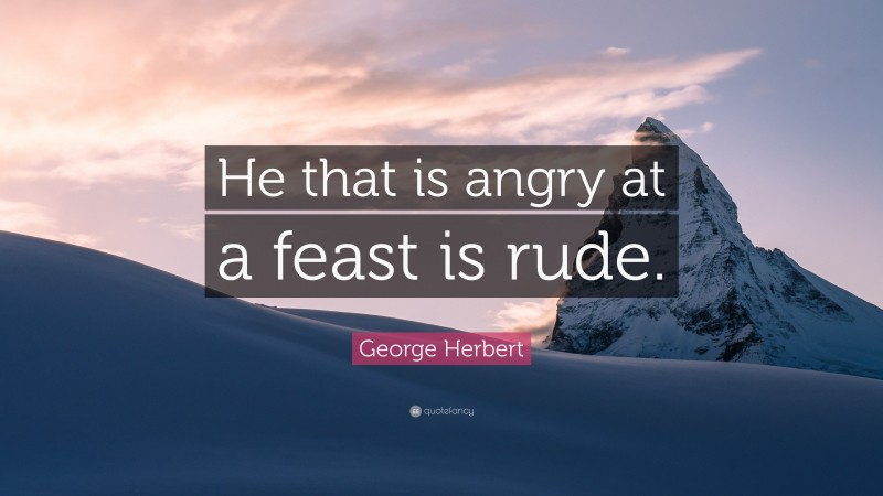 George Herbert Quote: “He that is angry at a feast is rude.”