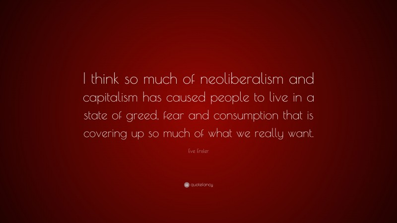 Eve Ensler Quote: “I think so much of neoliberalism and capitalism has ...