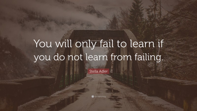 Stella Adler Quote: “You will only fail to learn if you do not learn from failing.”