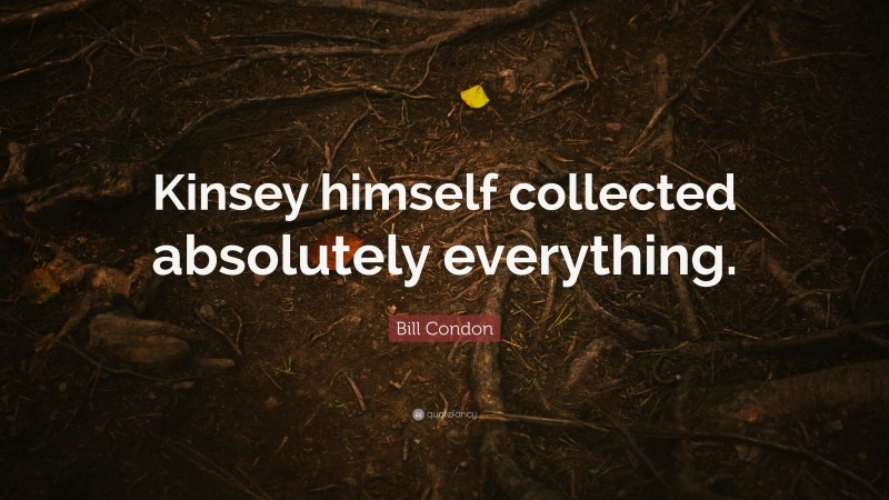 Bill Condon Quote: “Kinsey himself collected absolutely everything.”