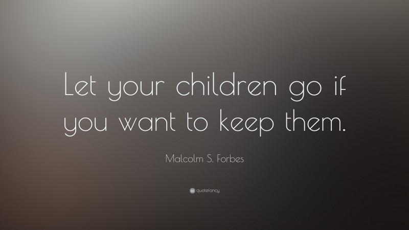 Malcolm S. Forbes Quote: “Let your children go if you want to keep them.”