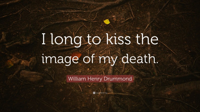 William Henry Drummond Quote: “I long to kiss the image of my death.”