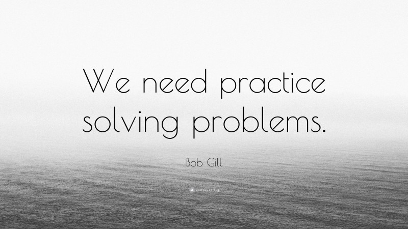 Bob Gill Quote: “We need practice solving problems.”