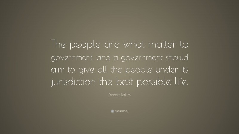 Frances Perkins Quote: “The people are what matter to government, and a ...
