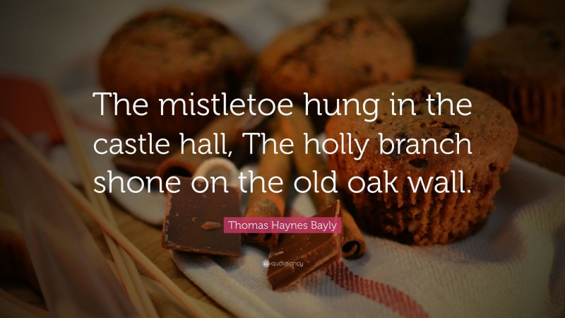 Thomas Haynes Bayly Quote: “The mistletoe hung in the castle hall, The ...