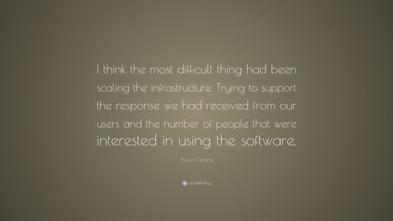 Shawn Fanning Quote: “I think the most difficult thing had been scaling ...