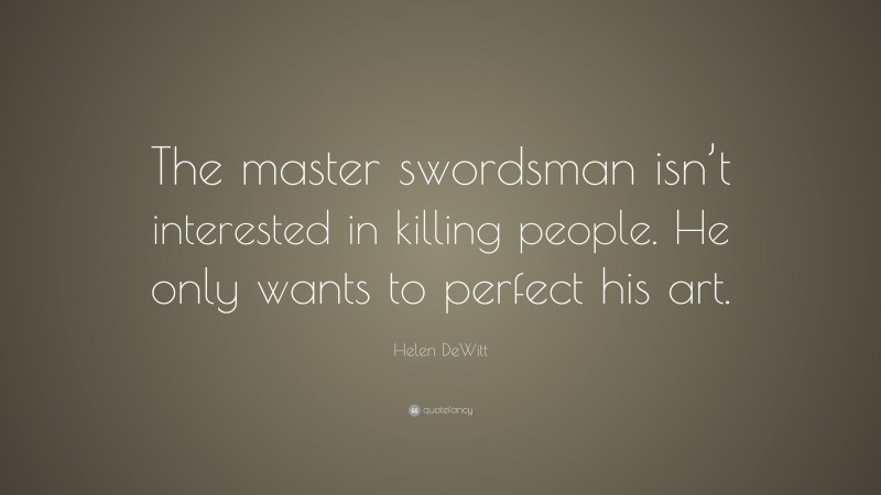 Helen DeWitt Quote: “The master swordsman isn’t interested in killing ...