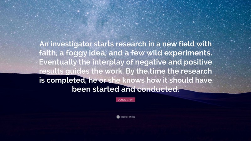 Donald Cram Quote: “An investigator starts research in a new field with ...