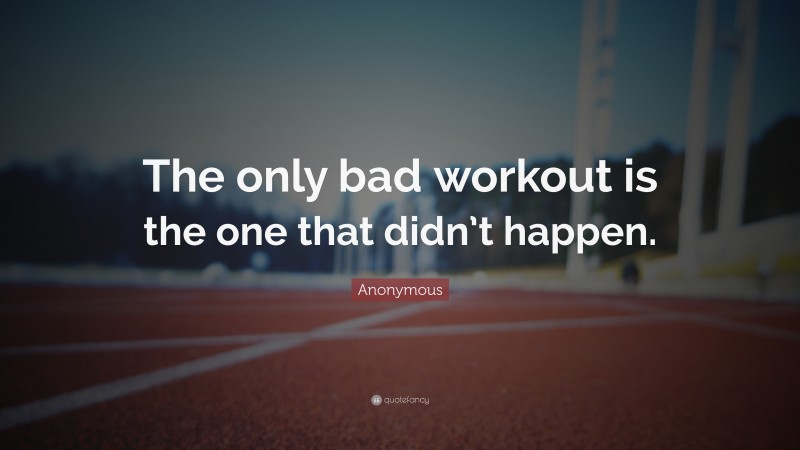 Anonymous Quote: “The only bad workout is the one that didn’t happen.”