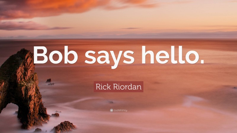 Rick Riordan Quote: “Bob says hello.”