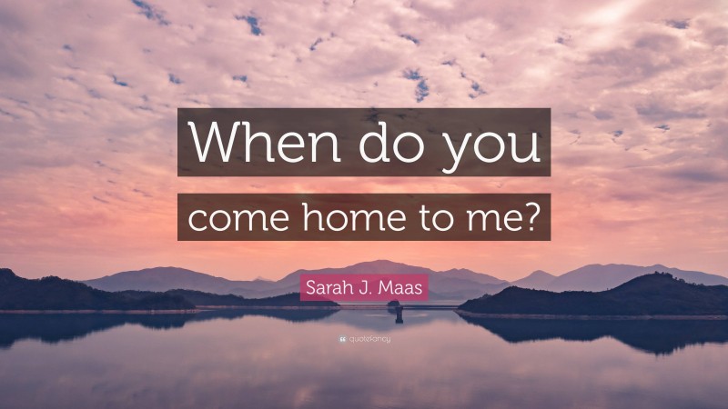Sarah J. Maas Quote: “When do you come home to me?”