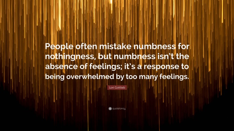 Lori Gottlieb Quote: “People often mistake numbness for nothingness ...