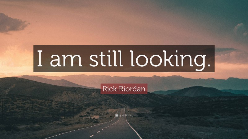 Rick Riordan Quote: “I am still looking.”