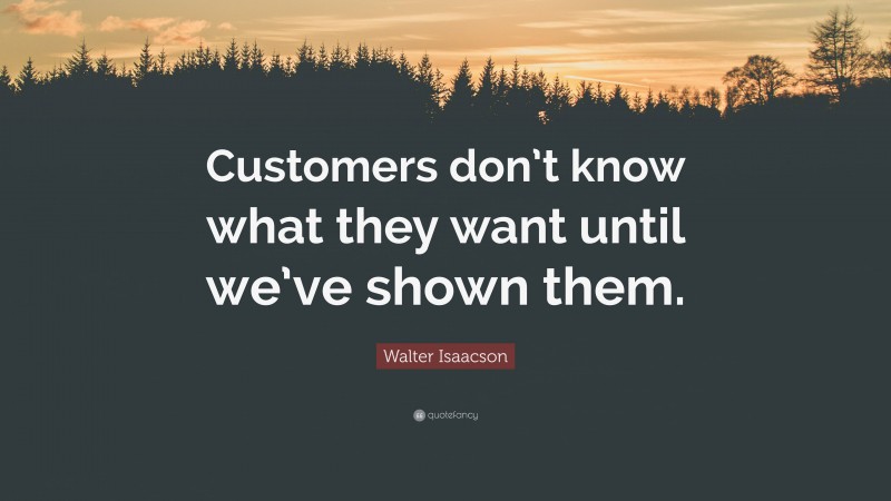 Walter Isaacson Quote: “Customers don’t know what they want until we’ve ...