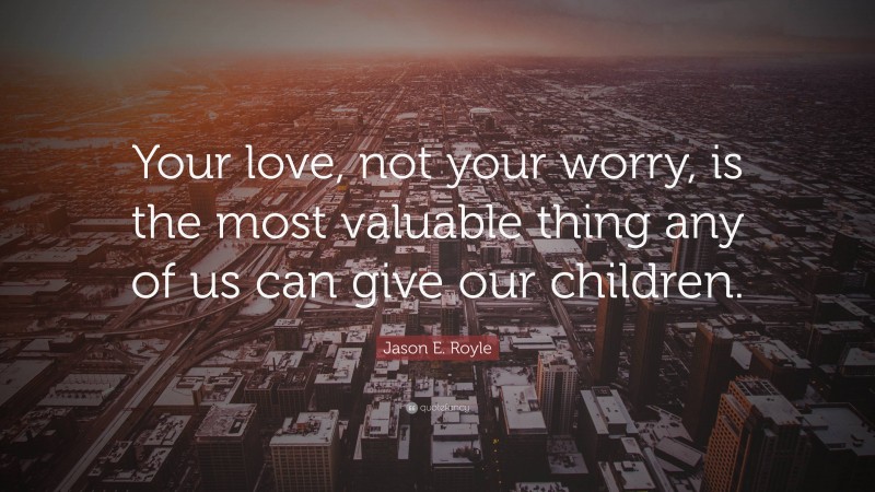 Jason E. Royle Quote: “Your love, not your worry, is the most valuable ...