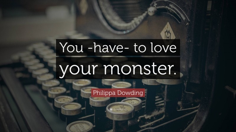 Philippa Dowding Quote: “You -have- to love your monster.”