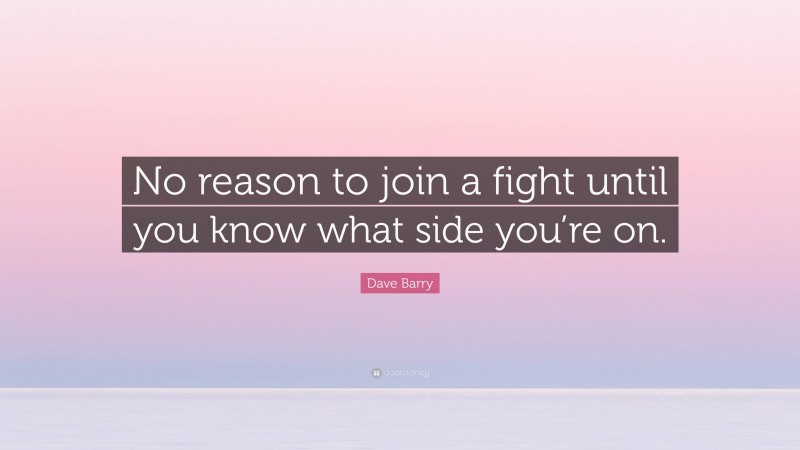 Dave Barry Quote: “No reason to join a fight until you know what side ...