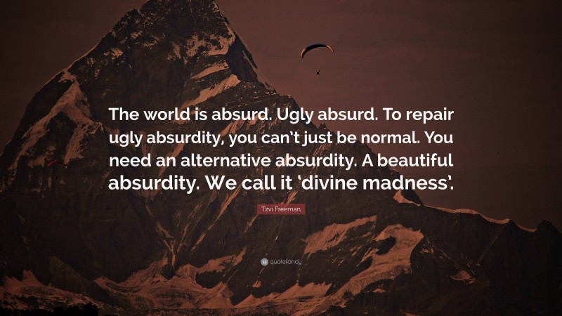 Tzvi Freeman Quote: “The world is absurd. Ugly absurd. To repair ugly ...