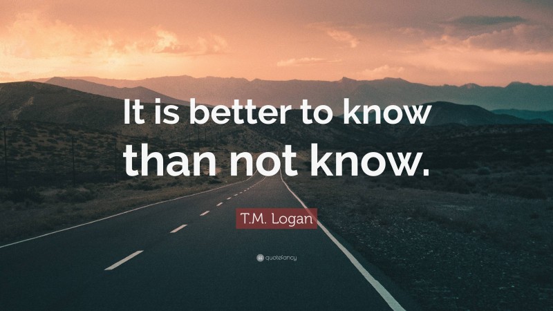 T.M. Logan Quote: “It is better to know than not know.”