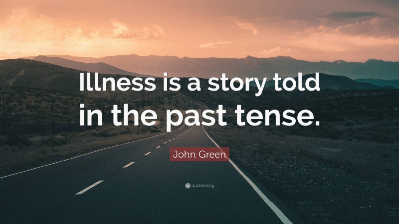 John Green Quote: “Illness is a story told in the past tense.”