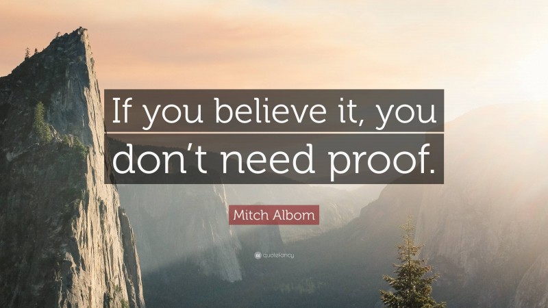 Mitch Albom Quote: “If you believe it, you don’t need proof.”