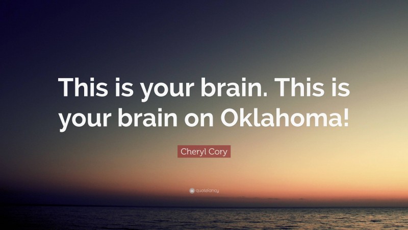 Cheryl Cory Quote: “This is your brain. This is your brain on Oklahoma!”