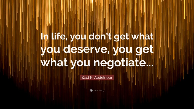 Ziad K. Abdelnour Quote: “In Life you don’t get what you deserve you ...