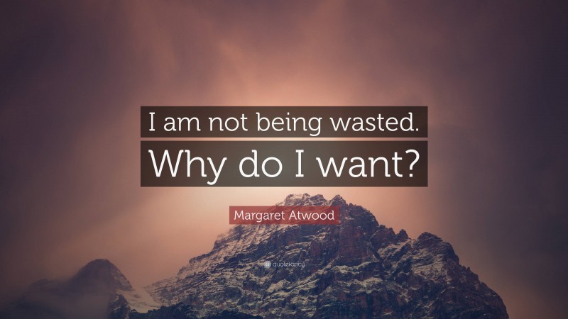 Margaret Atwood Quote: “I am not being wasted. Why do I want?”