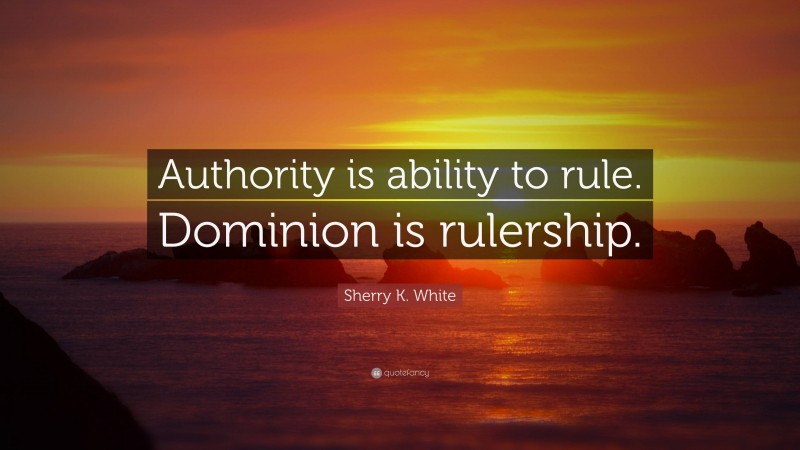 Sherry K. White Quote: “Authority is ability to rule. Dominion is ...