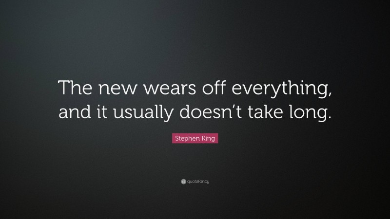 Stephen King Quote: “The new wears off everything, and it usually doesn ...