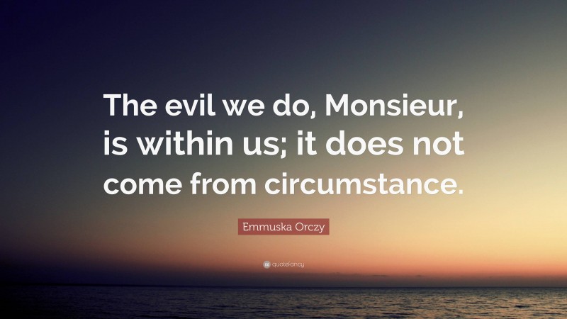 Emmuska Orczy Quote: “The evil we do, Monsieur, is within us; it does ...