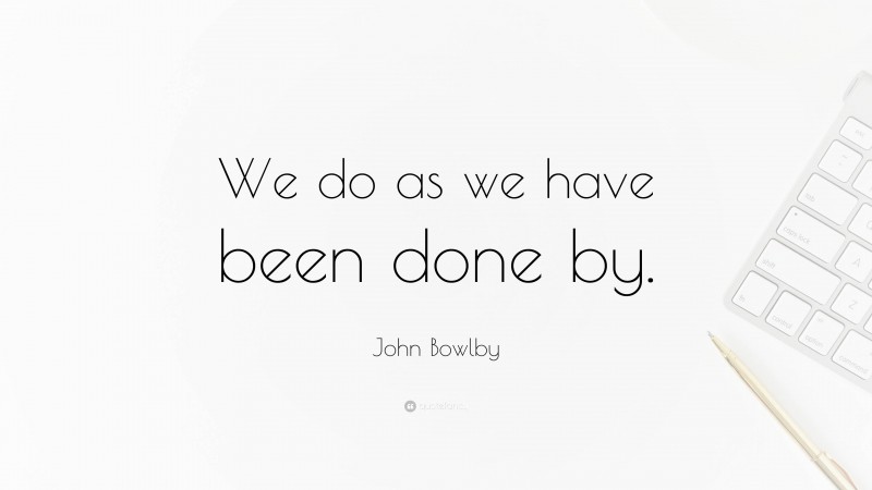 John Bowlby Quote: “We do as we have been done by.”